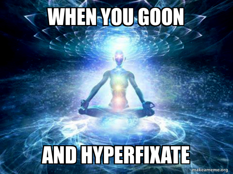 When you goon and Hyperfixate Meme Generator