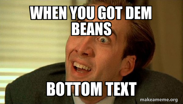 When you got dem beans Bottom Text - Sarcastic Nicholas Cage Meme Generator
