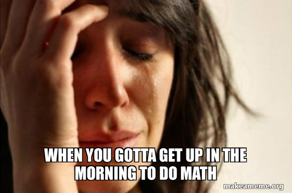when you gotta get up in the morning to do math - First World Problems ...