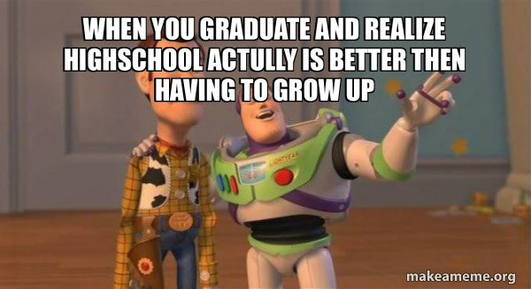 when you graduate and realize highschool actully is better then having ...