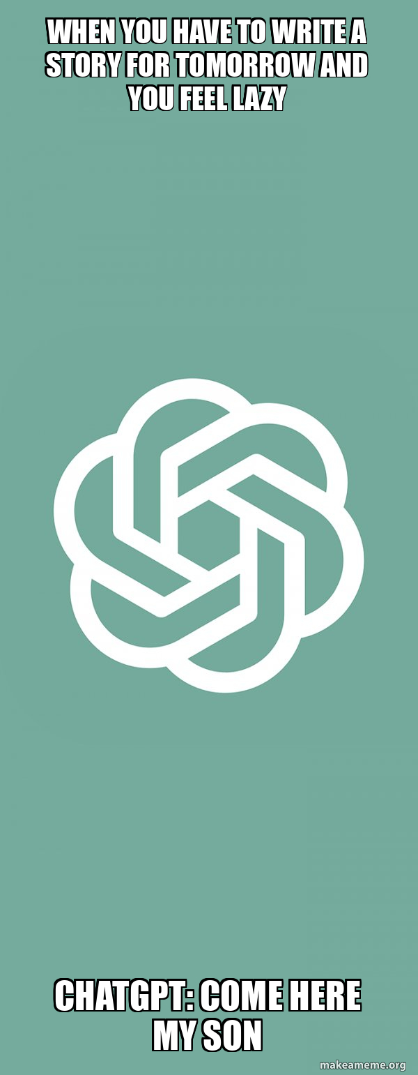 when you have to write a story for tomorrow and you feel lazy chatgpt: Come here my son ...