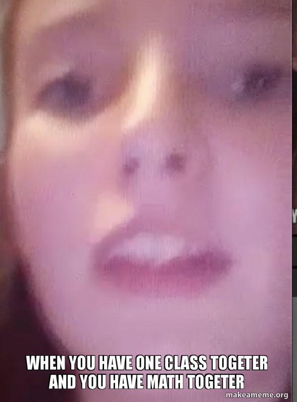 when you have one class togeter and you have math togeter Meme Generator