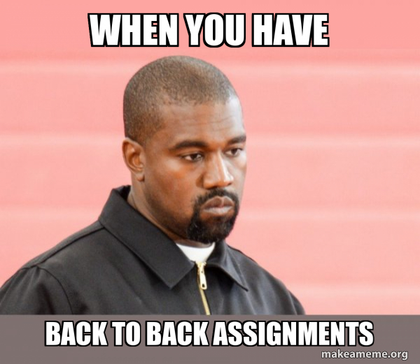 when you have back to back assignments - Kanye West Meme Generator