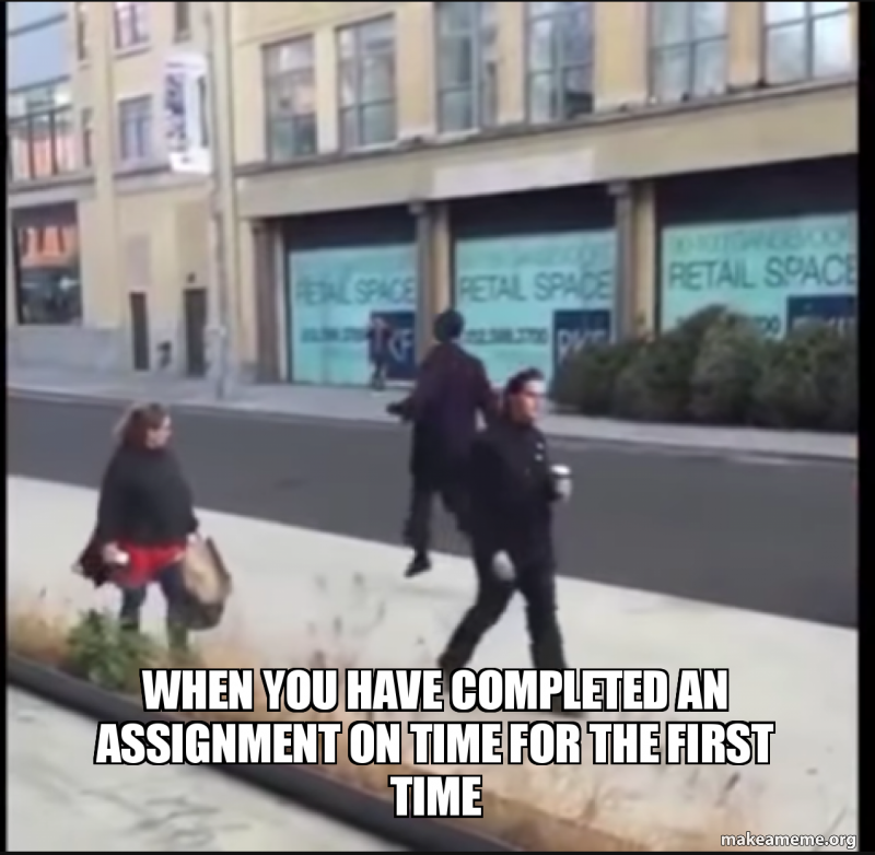 WHEN YOU HAVE COMPLETED AN ASSIGNMENT ON TIME FOR THE FIRST TIME Meme ...