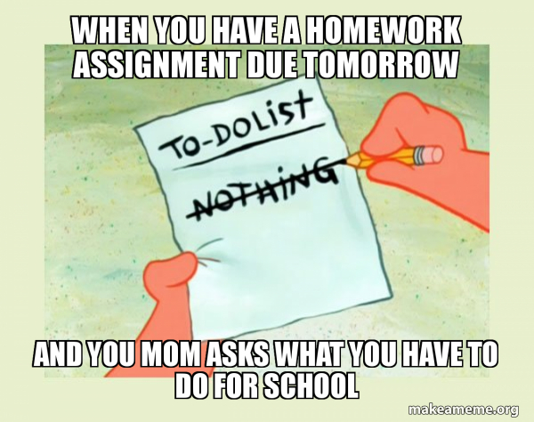 When you have a homework assignment due tomorrow and you mom asks what ...