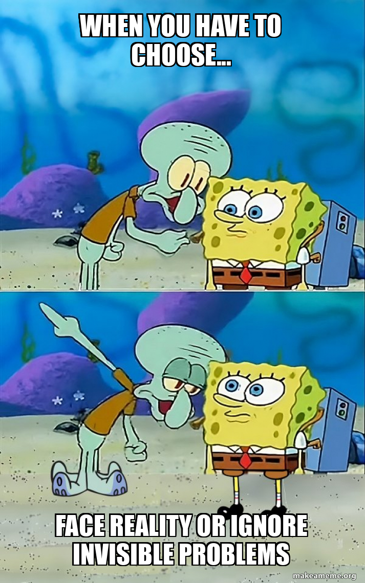 When you have to choose... Face Reality or Ignore Invisible Problems ...