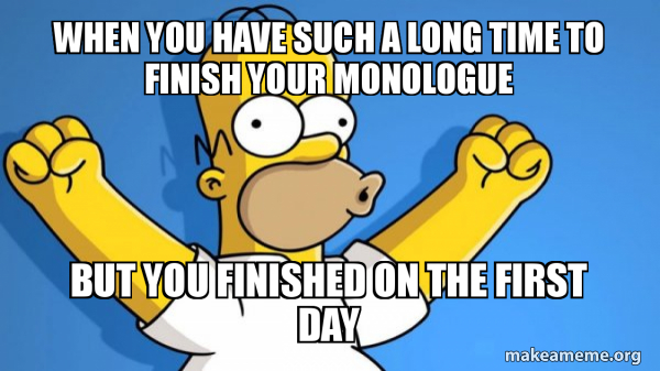 When you have such a long time to finish your monologue but you ...