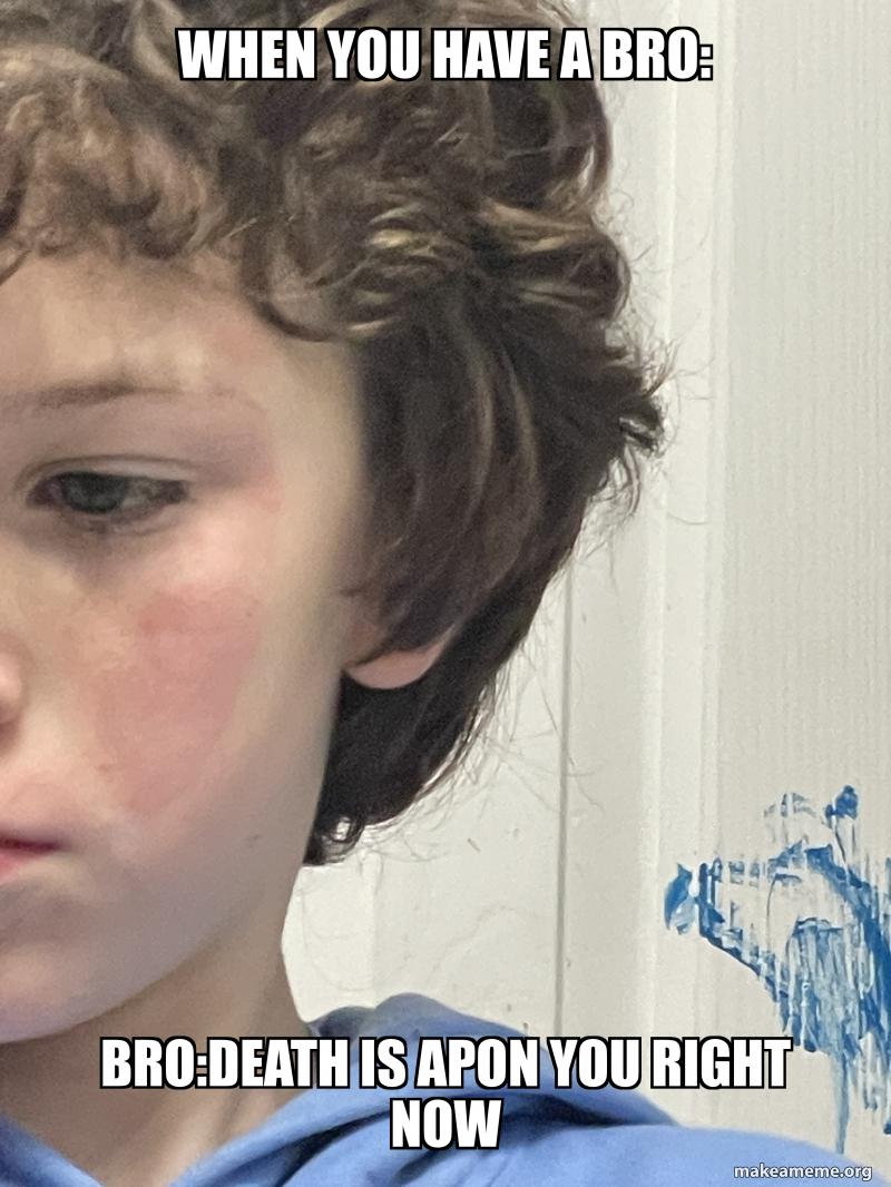 When you have a bro: Bro:DEATH IS APON YOU RIGHT NOW Meme Generator