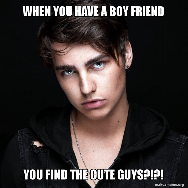 when you have a boy friend YOU FIND THE CUTE GUYS?!?! Meme Generator