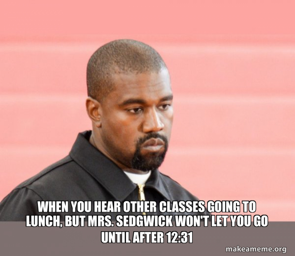 When you hear other classes going to lunch, but Mrs. Sedgwick won't let ...