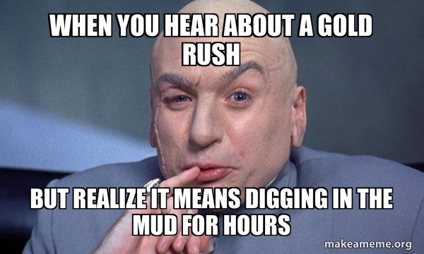 When you hear about a gold rush But realize it means digging in the mud ...