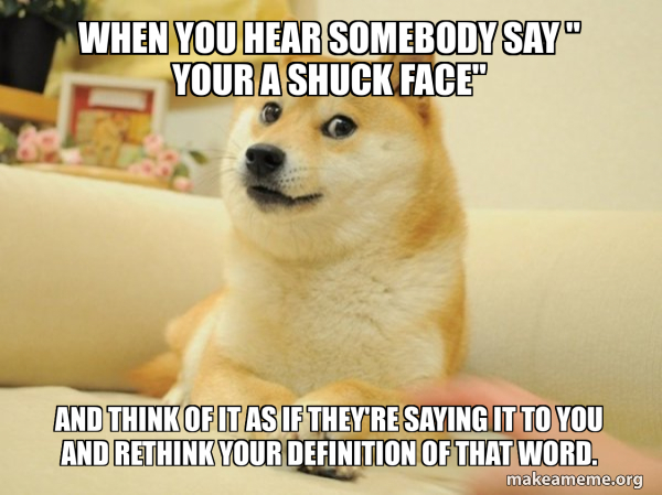 When you hear somebody say " Your a shuck face" and think of it as if ...
