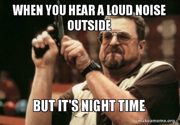When you hear a loud noise outside but it's night time - Am I the only ...