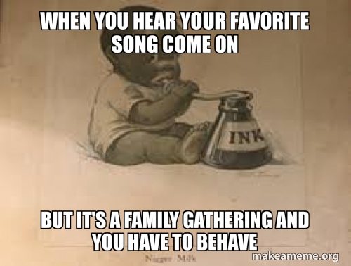 When you hear your favorite song come on But it's a family gathering ...
