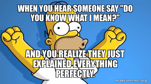 When you hear someone say "do you know what I mean?" And you realize ...