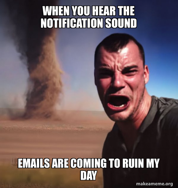 When you hear the notification sound Emails are coming to ruin my day ...