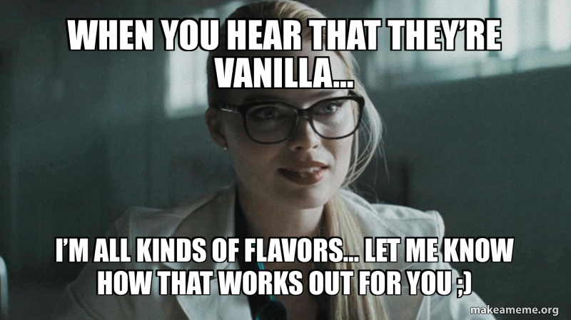 When you hear that they’re vanilla… I’m all kinds of flavors… Let me ...