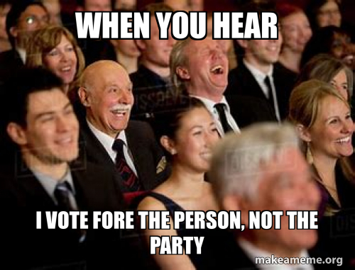 when you hear i vote fore the person, not the party Meme Generator