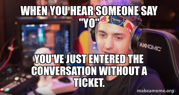 When you hear someone say "yo" You've just entered the conversation ...