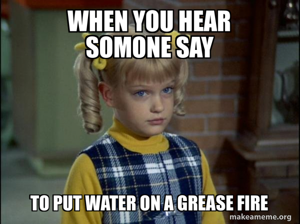 when you hear somone say to put water on a grease fire - Cindy Brady ...
