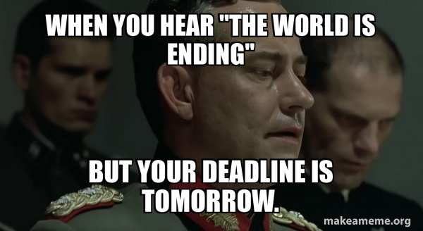 When you hear "the world is ending" But your deadline is tomorrow ...