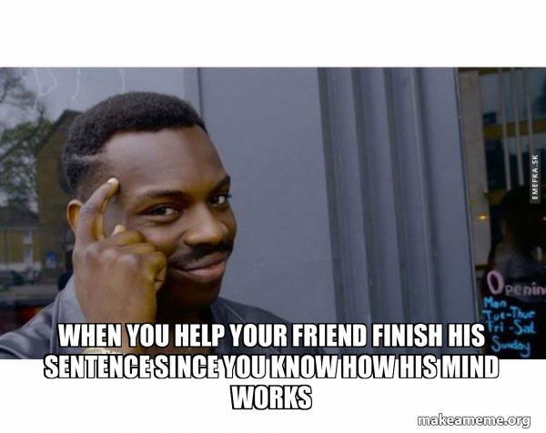 When you help your friend finish his sentence since you know how his ...