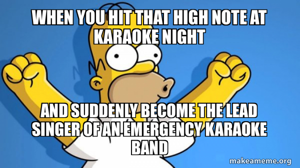 When you hit that high note at karaoke night And suddenly become the ...