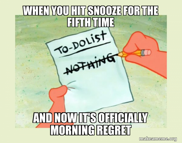 When you hit snooze for the fifth time And now it's officially morning ...