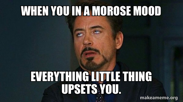 when you in a morose mood everything little thing upsets you. - Tony ...