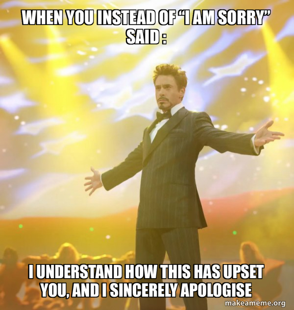 When you instead of “I am sorry” said : I understand how this has upset ...