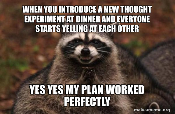 When you introduce a new thought experiment at dinner and everyone ...