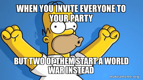 When you invite everyone to your party But two of them start a world ...