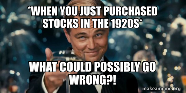 *When you just purchased stocks in the 1920s* What could possibly go ...