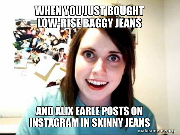 When you just bought low-rise baggy jeans and alix earle posts on ...