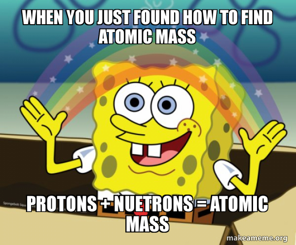 when you just found how to find atomic mass PROTONS + NUETRONS = ATOMIC ...