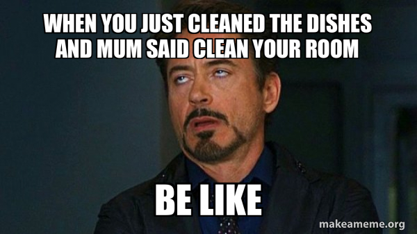 When you just cleaned the dishes and mum said clean your room Be like ...