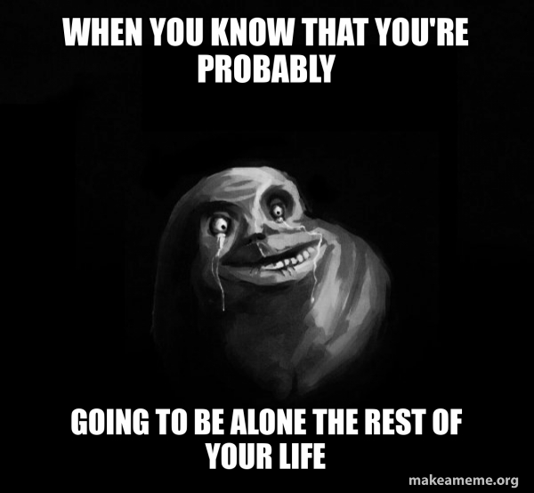 When you know that you're probably going to be alone the rest of your ...