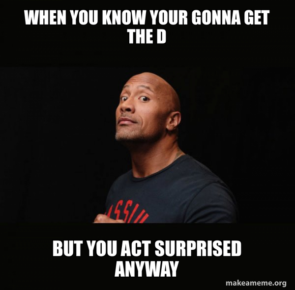 When you know your gonna get the D But you act SURPRISED anyway ...