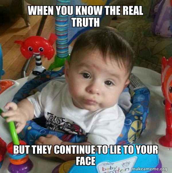 When you know the real truth but they continue to lie to your face ...