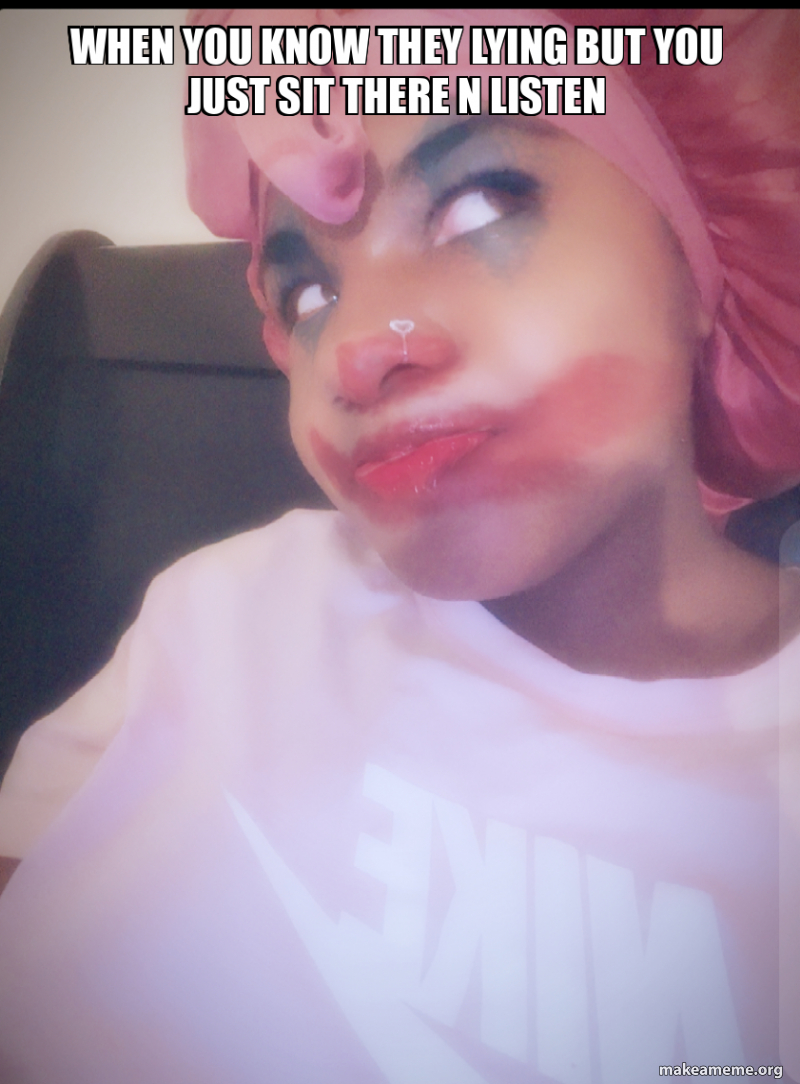when you know they lying but you just sit there n listen Meme Generator