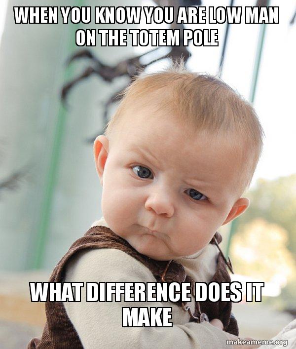 When you know you are low man on the totem pole what difference does it ...