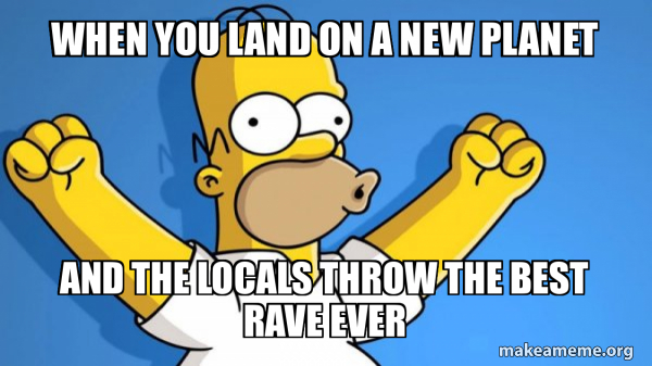 When you land on a new planet And the locals throw the best rave ever ...