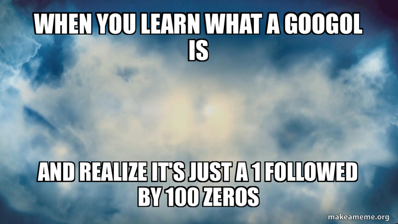 When you learn what a googol is And realize it's just a 1 followed by ...