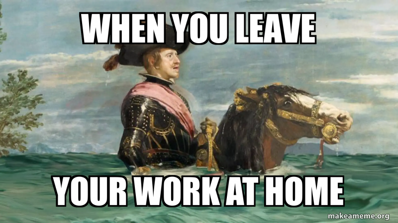When you leave your work at home Meme Generator