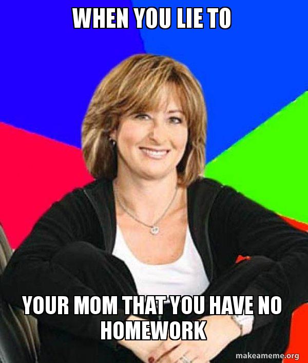 WHEN YOU LIE TO YOUR MOM THAT YOU HAVE NO HOMEWORK - Sheltering ...