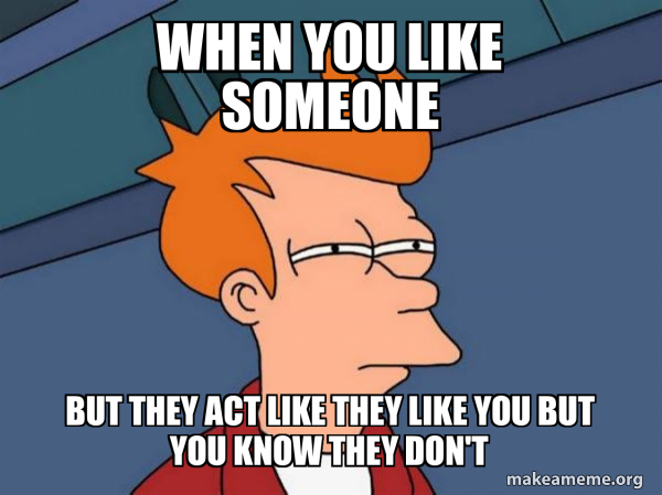when you like someone but they act like they like you but you know they ...