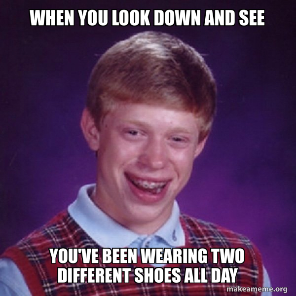 When you look down and see You've been wearing two different shoes all ...