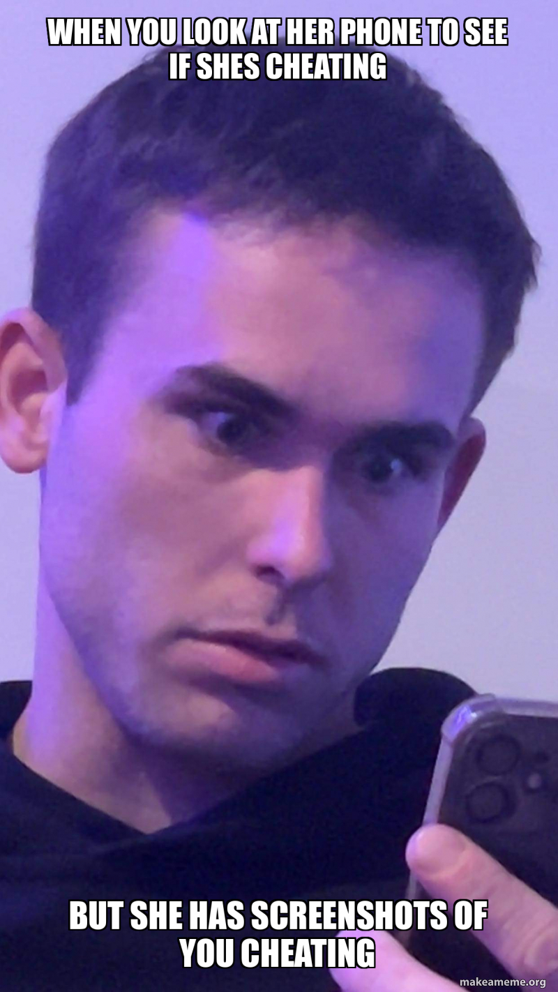 When you look at her phone to see if shes cheating but she has ...