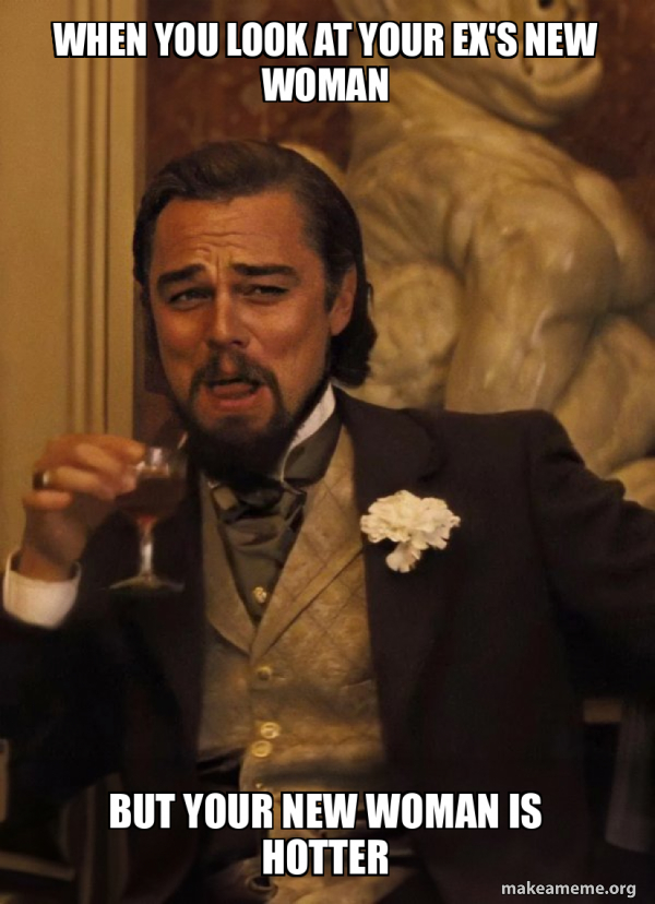 when you look at your ex's new woman but your new woman is hotter ...