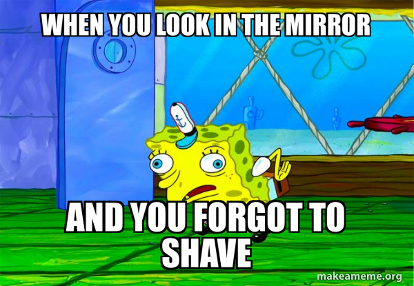 When you look in the mirror and you forgot to shave - Mocking SpongeBob ...